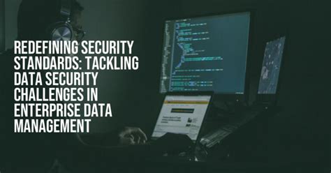 Redefining Security Standards Tackling Data Security Challenges In Enterprise Data Management