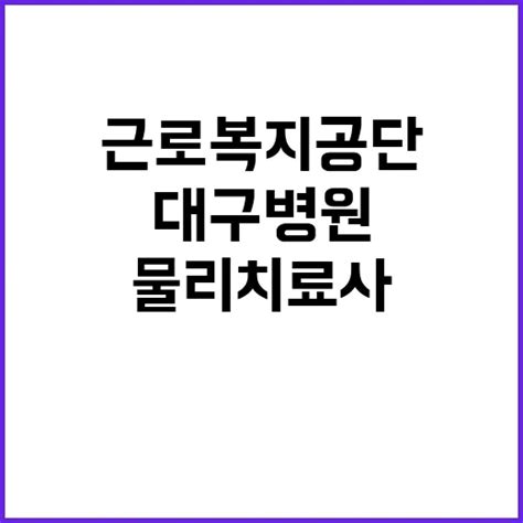 근로복지공단 비정규직 대구병원에서 물리치료사로 새로운 시작을 대구진
