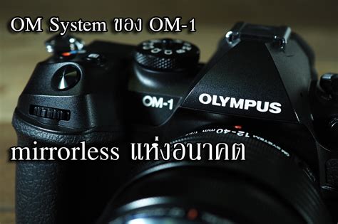 ระบบ Om System ของ Om 1 กับความอัจฉริยะของกล้อง Mirrorless แห่งอนาคต