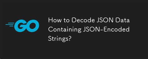 如何解碼包含 Json 編碼字串的 Json 資料？ Golang Php中文網