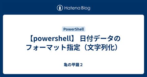 【powershell】 日付データのフォーマット指定（文字列化） 亀の甲羅2