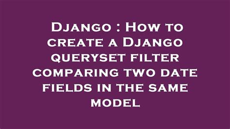 django how to create a django queryset filter comparing two date