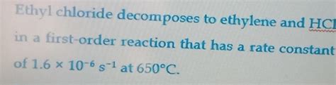 Solved Ethyl Chloride Decomposes To Ethylene And Hci In A First Order Reaction That Has A Rate