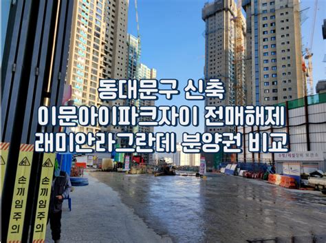 이문동부동산 동대문구 신축 이문아이파크자이 전매해제 래미안라그란데 분양권 비교 네이버 블로그