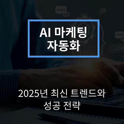 Ai 마케팅 자동화 2025년 최신 트렌드와 성공 전략