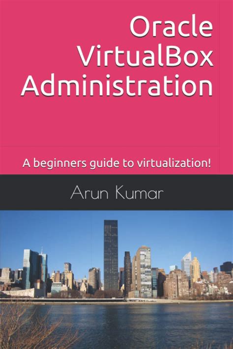Oracle Virtualbox Administration A Beginners Guide To Virtualization Kumar Arun