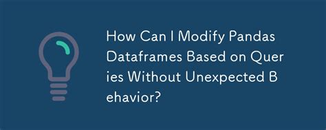 How Can I Modify Pandas Dataframes Based On Queries Without Unexpected Behavior Python Tutorial