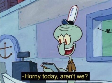 Horny Today Arent We Spongebob Squarepants Know Your Meme