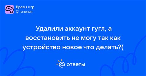 Удалили аккаунт гугл а восстановить не могу так как устройство новое что делать Ответы Mail