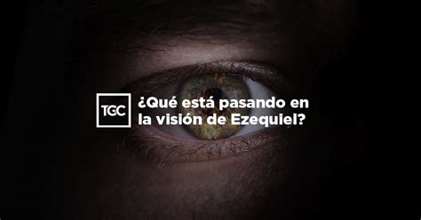 ¿qué Está Pasando En La Visión De Ezequiel Coalición Por El Evangelio