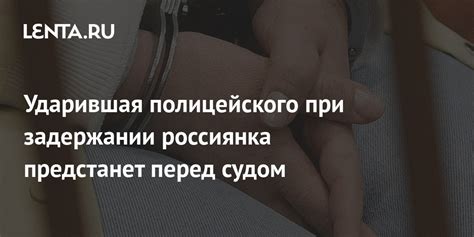 Ударившая полицейского при задержании россиянка предстанет перед судом