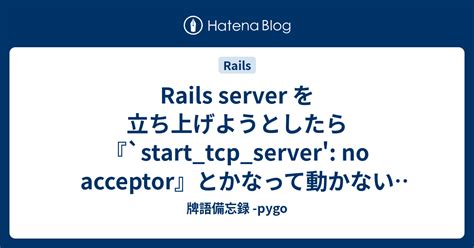 Rails Server を立ち上げようとしたら『`starttcpserver No Acceptor』とかなって動かない場合のメモ