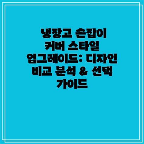 냉장고 손잡이 커버 스타일 업그레이드 디자인 비교 분석 And 선택 가이드