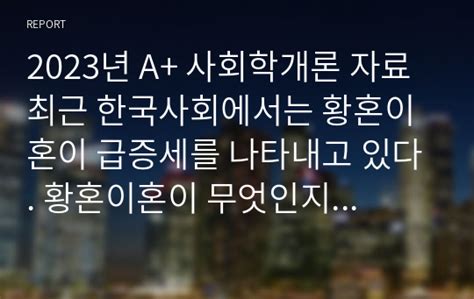 2023년 A 사회학개론 자료 최근 한국사회에서는 황혼이혼이 급증세를 나타내고 있다 황혼이혼이 무엇인지 정의를 한 후 현대 사회에서 황혼이혼이 다발하는 원인을 제기해