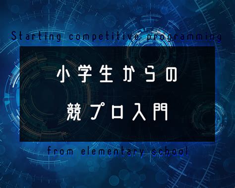 競技プログラミングの始め方 小学生からの競プロ入門