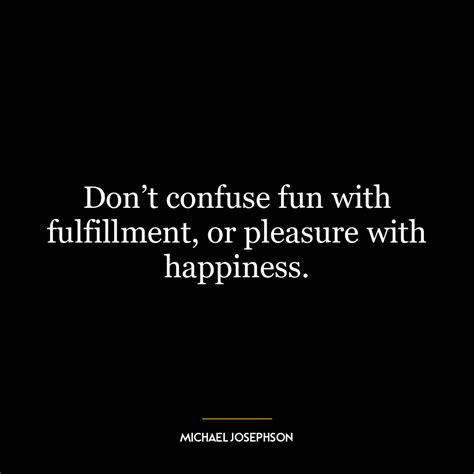 Dont Confuse Fun With Fulfillment Or Pleasure With Happiness