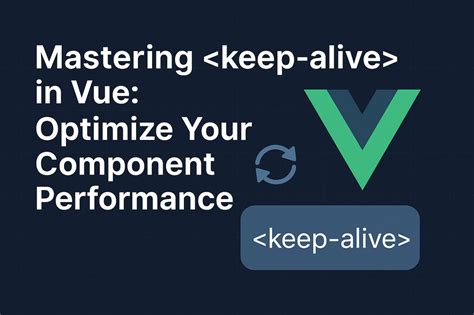 Mastering Keep Alive In Vue Optimize Your Component Performance Incentius Blog