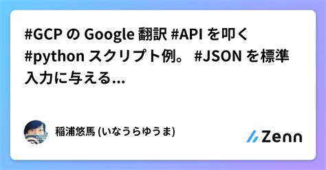 GCP の Google 翻訳 API を叩く python スクリプト例 JSON を標準入力に与えると 翻訳結果のテキストを付