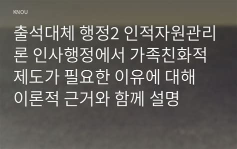 출석대체 행정2 인적자원관리론 인사행정에서 가족친화적 제도가 필요한 이유에 대해 이론적 근거와 함께 설명 방송통신대