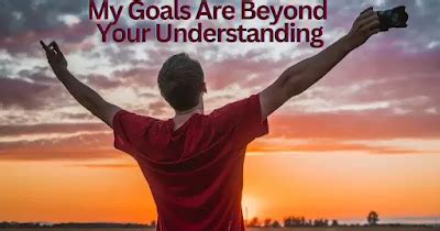 My Goals Are Beyond Your Understanding