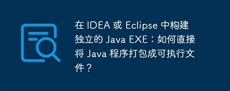 在 Idea 或 Eclipse 中构建独立的 Java Exe：如何直接将 Java 程序打包成可执行文件？ 美云