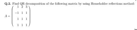 Solved Q2 Find Qr Decomposition Of The Following Matrix By