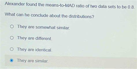 Solved Alexander Found The Means To Mad Ratio Of Two Data Sets To Be 0 8 What Can He Conclude