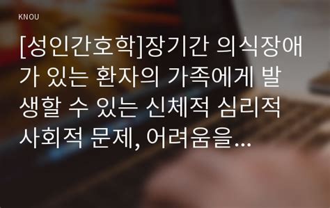 성인간호학 장기간 의식장애가 있는 환자의 가족에게 발생할 수 있는 신체적 심리적 사회적 문제 어려움을 극복하기 위해 어떠한 노력 의식장애 환자의 간호 내용 방송통신대