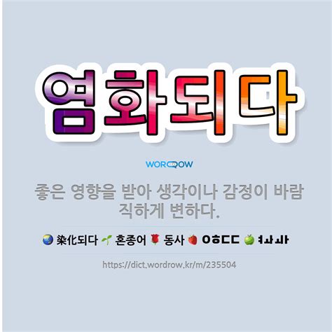 🌟염화되다 좋은 영향을 받아 생각이나 감정이 바람직하게 변하다 표준국어대사전