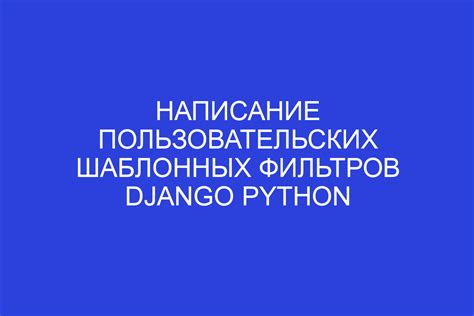 Написание пользовательских шаблонных фильтров Django Python советы