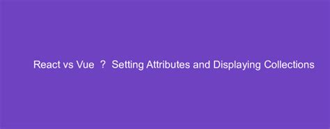 React Vs Vue — Setting Attributes And Displaying Collections
