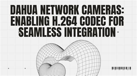 dahua network cameras enabling h 264 codec for seamless integration