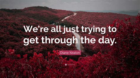 Diane Keaton Quote Were All Just Trying To Get Through The Day”