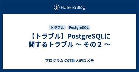 【トラブル】postgresqlに関するトラブル ～ その2 ～ プログラム の超個人的なメモ