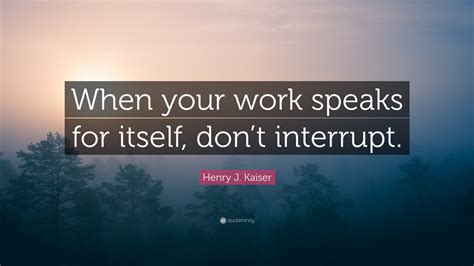 henry j kaiser quote “when your work speaks for itself don t interrupt ”