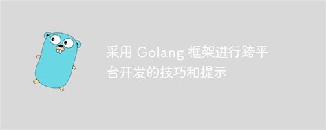 采用 Golang 框架进行跨平台开发的技巧和提示 Golang学习网