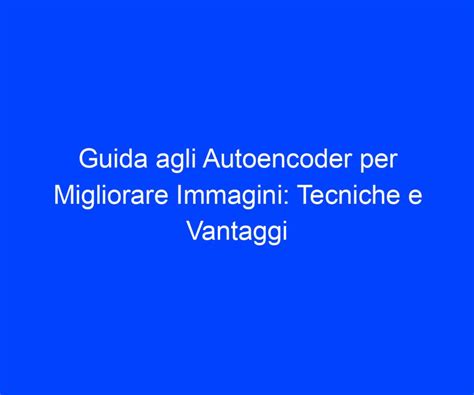 Guida Agli Autoencoder Per Migliorare Immagini Tecniche E Vantaggi