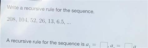 [answered] write a recursive rule for the sequence 208 104 52 26 13 6 5