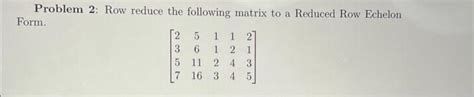 Solved Problem 2 Row Reduce The Following Matrix To A Chegg Com