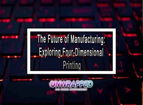 The Future Of Manufacturing Exploring Four Dimensional Printing