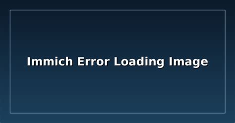 Immich Error Loading Image Why It Happens And How To Fix It