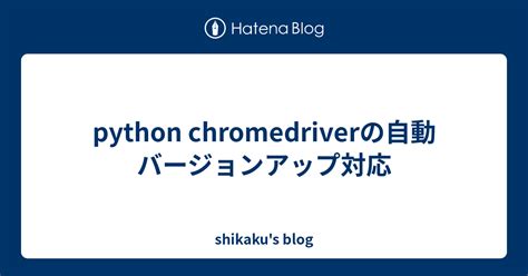 Python Chromedriverの自動バージョンアップ対応 Shikakus Blog