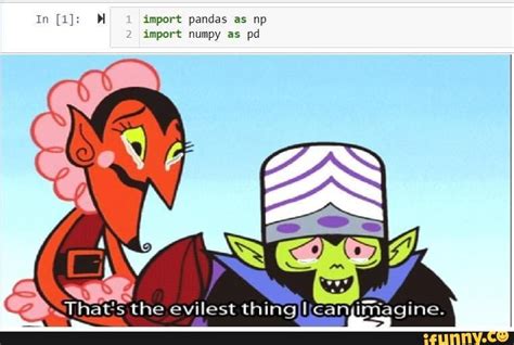 In Import Pandas As Np Import Numpy As Pd Thats The Evilest Thing Ifunny