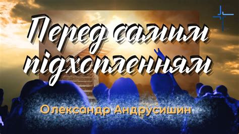 Церква і служіння перед підхопленням Олександр Андрусишин Християнські проповіді 26 03 2023