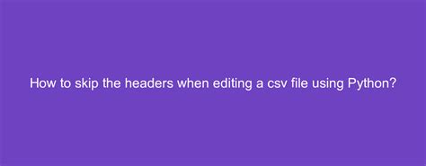 How To Skip The Headers When Editing A Csv File Using Python