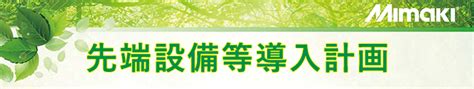 先端設備等導入計画 サポート情報 トピックス ミマキ