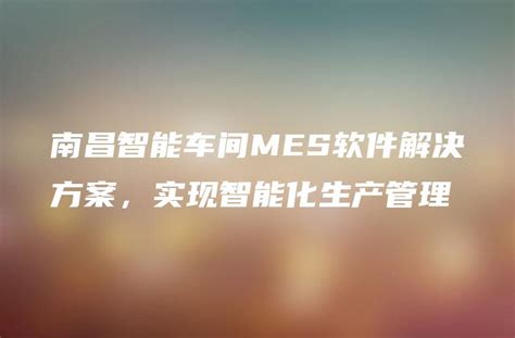 南昌智能车间mes软件解决方案，实现智能化生产管理 金智达软件