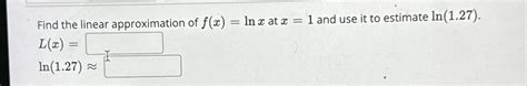 Solved Find The Linear Approximation Of F X Lnx At X Chegg