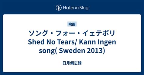 ソング・フォー・イェテボリ Shed No Tears Kann Ingen Song Sweden 2013 日月備忘録