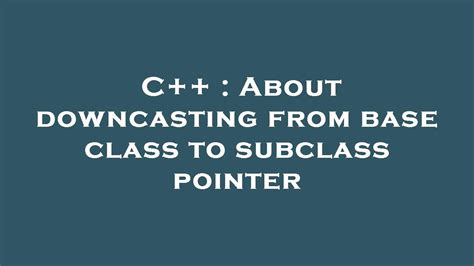 C About Downcasting From Base Class To Subclass Pointer Youtube